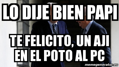 Meme Personalizado - Lo dije bien papi te felicito, un aji en el poto ...