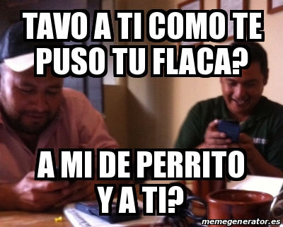 Meme Personalizado - Tavo a ti como te puso tu flaca? A mi de perrito y ...