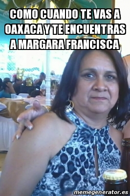 Meme Personalizado - COMO CUANDO TE VAS A OAXACA Y TE ENCUENTRAS A ...