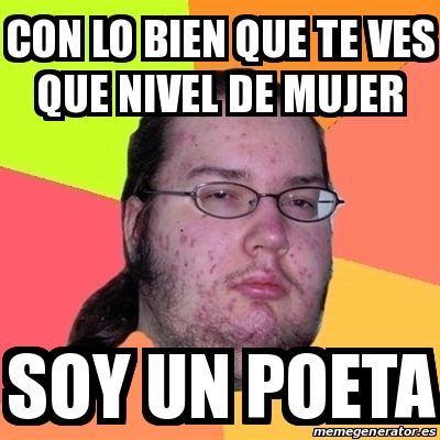 Meme Friki - Con lo bien que te ves que nivel de mujer soy un poeta ...