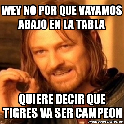 Meme Boromir - wey no por que vayamos abajo en la tabla quiere decir ...