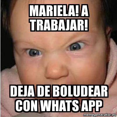 Meme Bebe furioso - Mariela! A trabajar! Deja de boludear con whats app ...