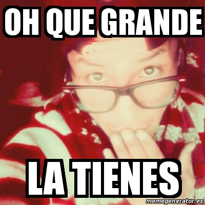 Meme Personalizado - oh que grande la tienes - 23356745