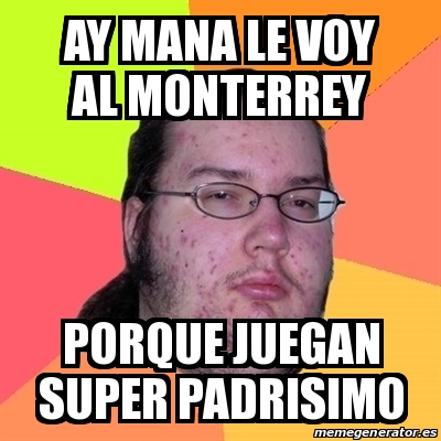 Meme Friki - ay mana le voy al monterrey porque juegan super padrisimo ...