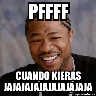 Meme Yo Dawg - PFFFF CUANDO KIERAS JAJAJAJAJAJAJAJAJAJA - 23378408