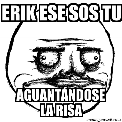 Meme Me Gusta - Erik ese sos tu AguantÃ¡ndose la risa - 23384069