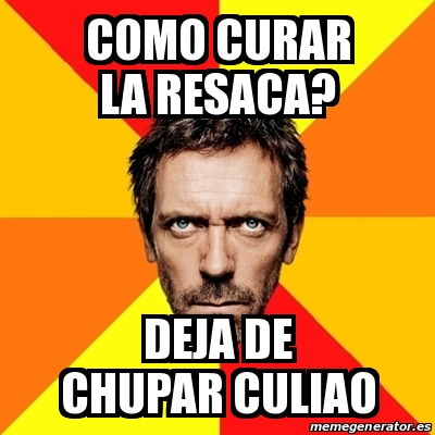 Meme House - como curar la resaca? deja de chupar CULIAO - 23049960