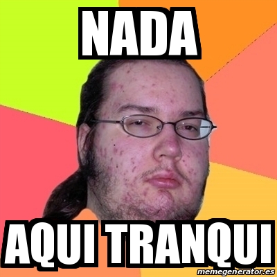 Meme Friki - Nada Aqui tranqui - 23402100