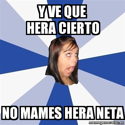 Meme Annoying Facebook Girl - Y ve que Hera cierto No mames hera neta ...