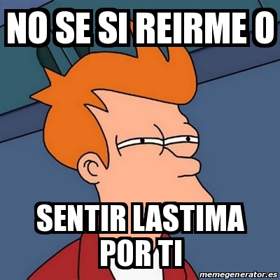 Meme Futurama Fry - no se si reirme o sentir lastima por ti - 23424135