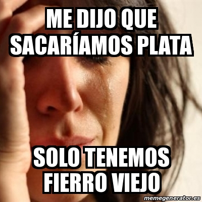 Meme Problems - me dijo que sacarÃ­amos plata solo tenemos fierro viejo ...