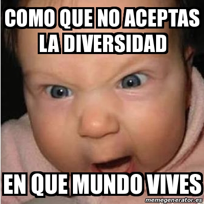 Meme Bebe furioso - COMO QUE NO ACEPTAS LA DIVERSIDAD EN QUE MUNDO ...
