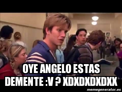 Meme Personalizado - oye angelo estas demente :v ? xdxdxdxdxX - 23430995