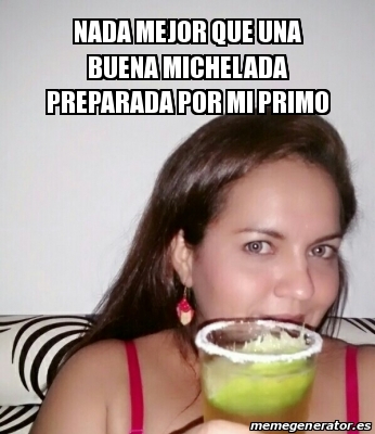 Meme Personalizado - Nada mejor que una buena michelada preparada por ...