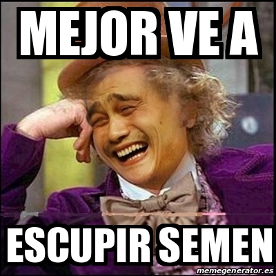 Meme Yao Wonka - MEJOR VE A ESCUPIR SEMEN - 23434037