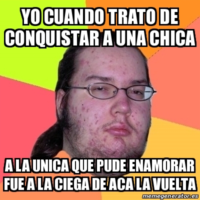 Meme Friki - yo cuando trato de conquistar a una chica a la unica que ...