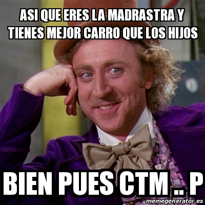 Meme Willy Wonka - asi que eres la madrastra y tienes mejor carro que ...