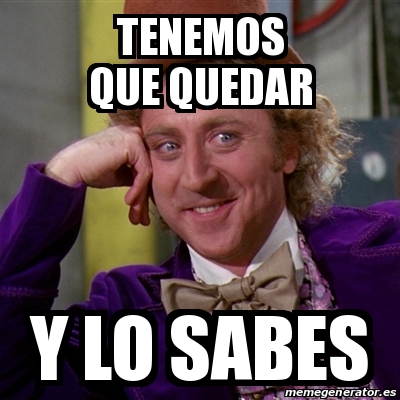 Meme Willy Wonka - Tenemos que quedar Y lo sabes - 23456899