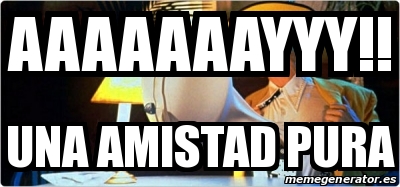 Meme Personalizado - aaaaaaayyy!! una amistad pura - 23469625