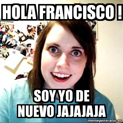 Meme Overly Attached Girlfriend - Hola Francisco ! Soy yo de nuevo ...