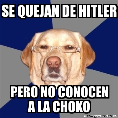 Meme Perro Racista - se quejan de hitler pero no conocen a la choko ...