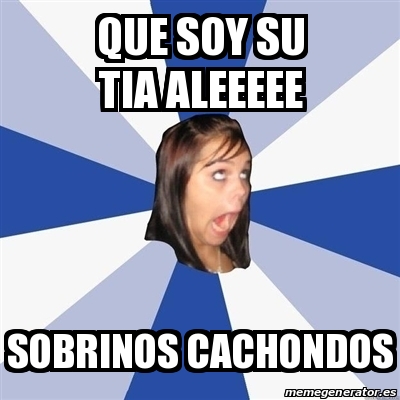 Meme Annoying Facebook Girl - que soy su tia aleeeee sobrinos cachondos ...