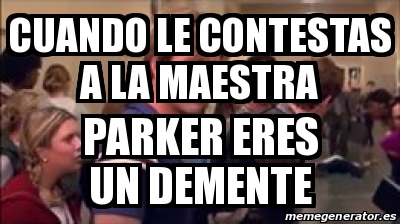 Meme Personalizado - cuando le contestas a la maestra Parker eres un ...