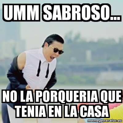 Meme Gangnam Style - umm sabroso... no la porqueria que tenia en la ...