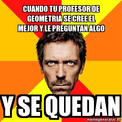 Meme House - cuando tu profesor de geometria se cree el mejor y le ...