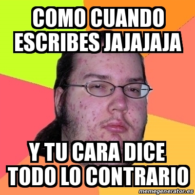 Meme Friki - Como cuando escribes jajajaja Y tu cara dice todo lo ...