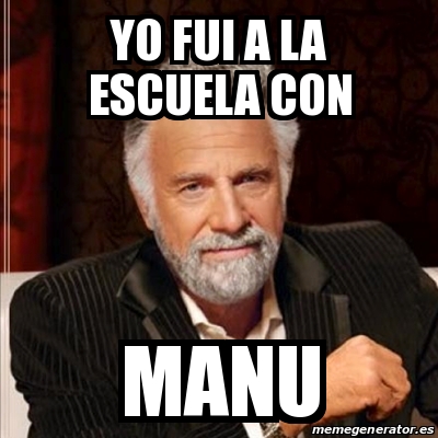 Meme Most interesting man - yo fui a la escuela con manu - 23577983