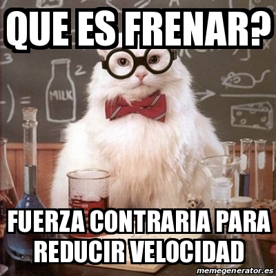 Meme Chemistry Cat - QUE ES FRENAR? FUERZA CONTRARIA PARA REDUCIR ...