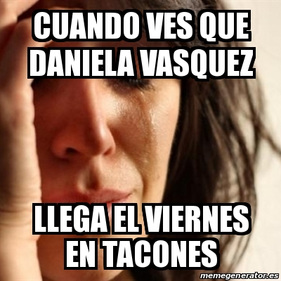 Meme Problems - Cuando ves que Daniela vasquez Llega el viernes en ...