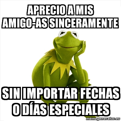 Meme Kermit the frog - Aprecio a mis amigo-as sinceramente sin importar ...