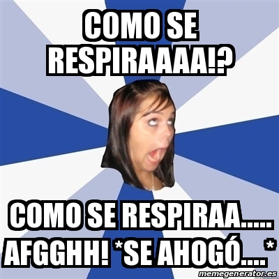 Meme Annoying Facebook Girl - COMO SE RESPIRAAAA!? COMO SE RESPIRAA ...