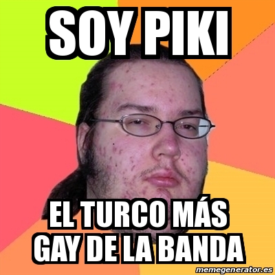 Meme Friki - Soy Piki El Turco mÃ¡s gay de La Banda - 23615210
