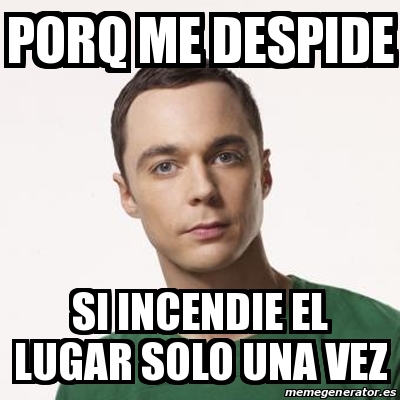 Meme Sheldon Cooper - Porq me despide Si incendie el lugar solo una vez ...