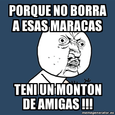 Meme Y U No - porque no borra a esas maracas teni un monton de amigas ...