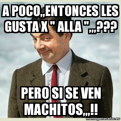Meme Mr Bean - A poco,,entonces les gusta x " alla ",,,??? Pero si se ...