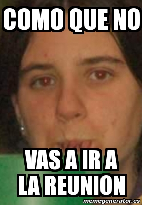 Meme Personalizado - Como que no Vas a ir a la reunion - 23618948