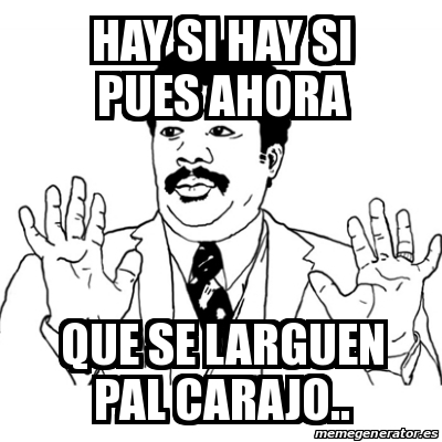 Meme Ay Si - HAY SI HAY SI PUES AHORA QUE SE LARGUEN PAL CARAJO ...