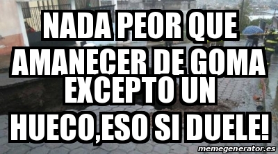 Meme Personalizado - nADA PEOR QUE AMANECER DE GOMA EXCEPTO UN HUECO ...