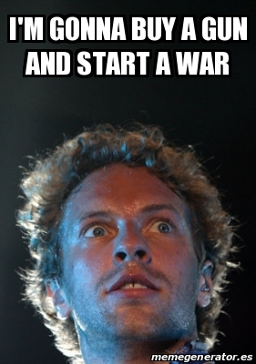 Meme Personalizado - i'm gonna buy a gun and start a war - 23627574