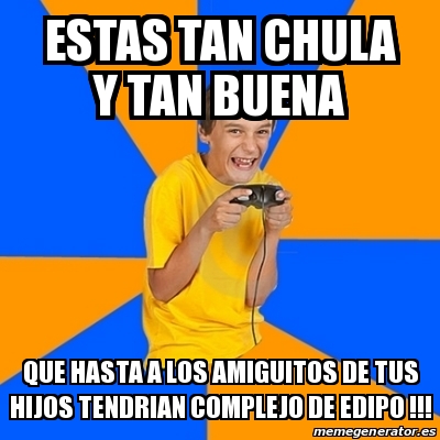 Meme Annoying Gamer Kid - ESTAS TAN CHULA Y TAN BUENA QUE HASTA A LOS ...