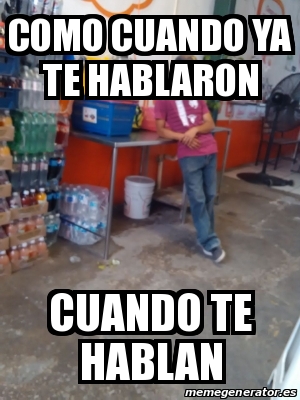 Meme Personalizado - Como cuando ya te hablaron Cuando te hablan - 23644923