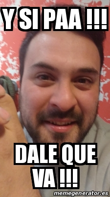 Meme Personalizado - Y SI PAA !!! DALE QUE VA !!! - 23652880