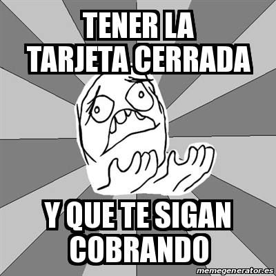 Meme Whyyy - tener la tarjeta cerrada y que te sigan cobrando - 23656238