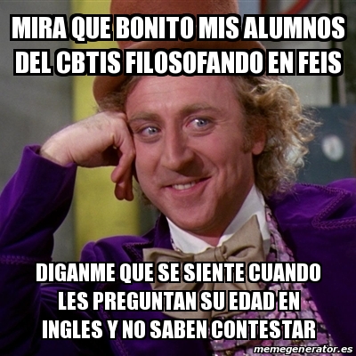 Meme Willy Wonka - MIRA Que bonito MIS ALUMNOS DEL CBTIS FILOSOFANDO EN ...