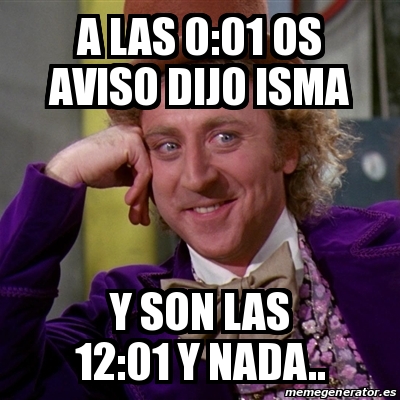 Meme Willy Wonka - a las 0:01 os aviso dijo isma y son las 12:01 y nada ...
