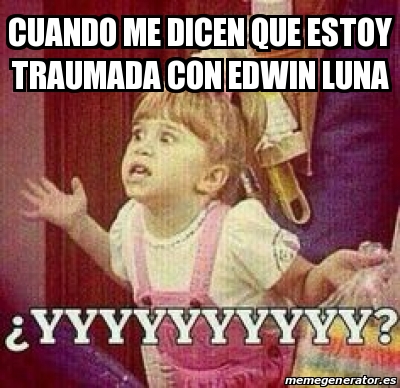 Meme Personalizado - CUANDO ME DICEN QUE ESTOY TRAUMADA CON EDWIN LUNA ...